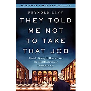 They Told Me Not to Take that Job: Tumult, Betrayal, Heroics, and the Transformation of Lincoln Center