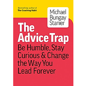 The Advice Trap: Be Humble, Stay Curious & Change the Way You Lead Forever