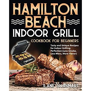 Hamilton Beach Indoor Grill Cookbook for Beginners: Tasty and Unique Recipes for Indoor Grilling Perfection (Less Smoke, Less Mess, More Flavor)