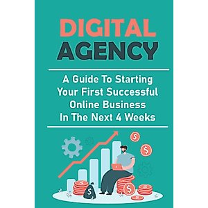 Digital Agency: A Guide To Starting Your First Successful Online Business In The Next 4 Weeks: Become Agency