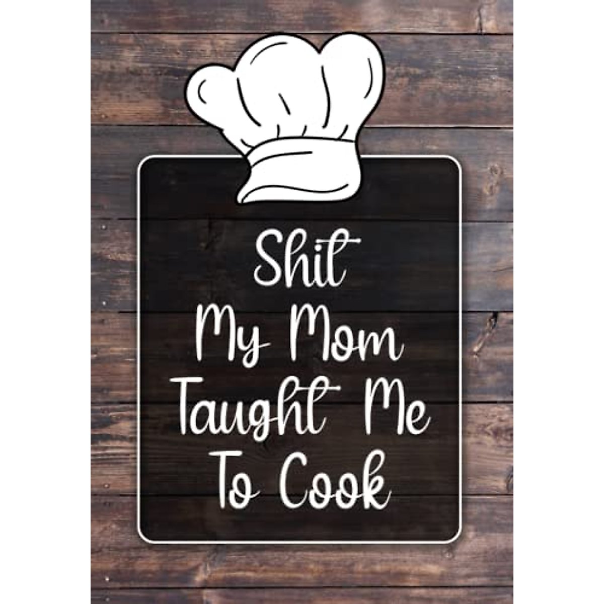 Shit My Mom Taught Me To Cook: Blank Recipe Book to Write In 125 Of Your Own Recipes Rustic Wooden Design Journal And Organizer Cookbook To Collect Your Custom Special And Favorite Recipes And Notes