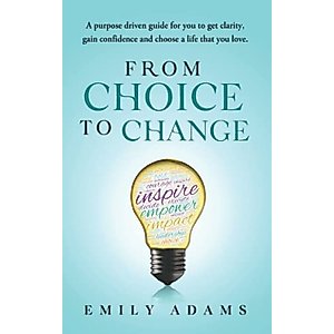 From Choice to Change: A Purpose driven guide for you to get clarity, gain confidence and choose the life that you love