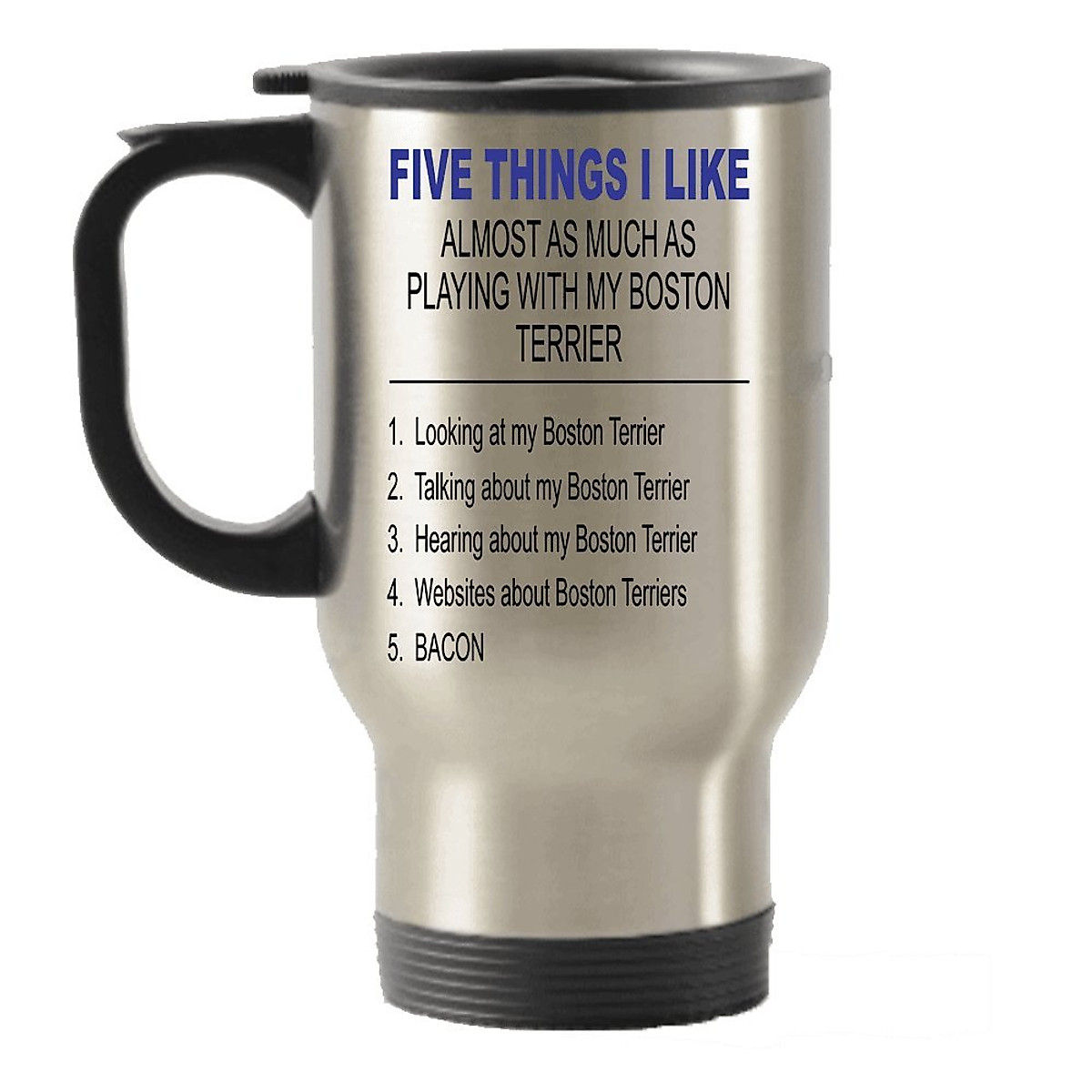 DogsMakeMeHappy Five Things I Like Almost As Much As Playing With Boston Terrier Stainless Steel Travel Insulated Tumblers Mug