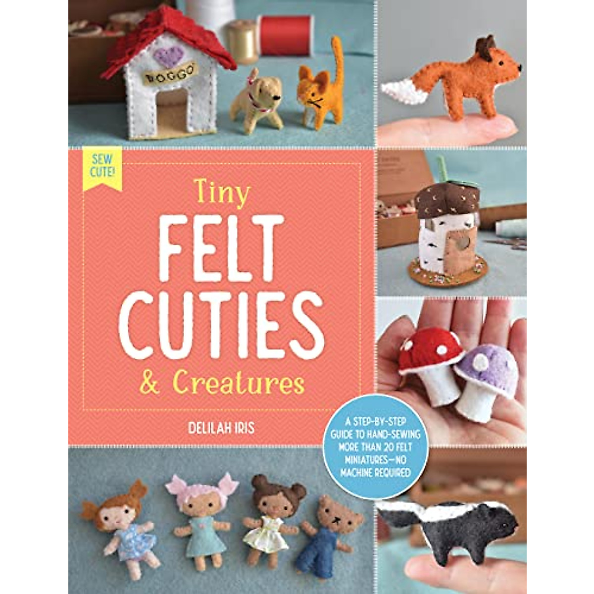 Tiny Felt Cuties & Creatures: A step-by-step guide to handcrafting more than 12 felt miniatures--no machine required (Sew Cute!, 2)