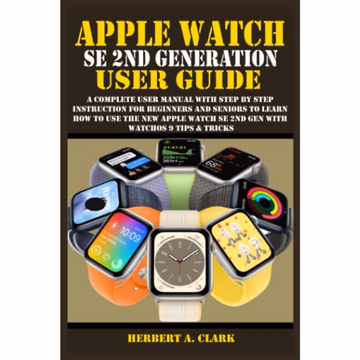 APPLE WATCH SE 2ND GENERATION USER GUIDE: A Complete User Manual with Step By Step Instruction For Beginners And Seniors To Learn How To Use The New ... Tips & Tricks (Apple Device Manuals by Clark)