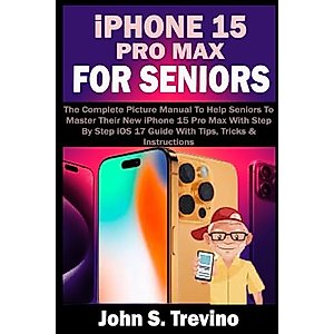 iPHONE 15 PRO MAX FOR SENIORS: A Complete Picture Manual To Help Seniors To Master Their New iPhone 15 Pro Max With Step By Step iOS 17 Guide With Tips, Tricks & Instructions