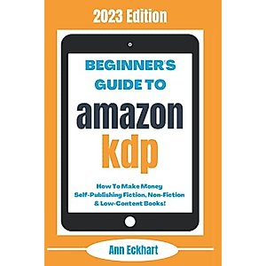 Beginner’s Guide To Amazon KDP: 2023 Edition: How To Make Money Self-Publishing Fiction, Non-Fiction & Low-Content Books (Home Based Business Beginner Guide Books)