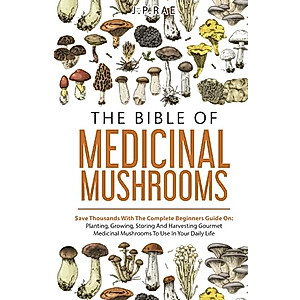 The Bible Of Medicinal Mushrooms: Save Thousands With The Complete Beginners Guide On: Planting, Growing, Storing, And Harvesting Gourmet Medicinal Mushrooms To Use In Your Daily Life