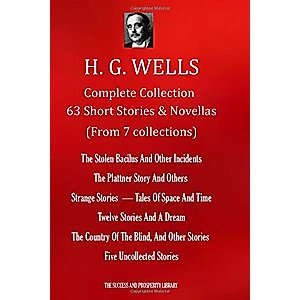 H. G. WELLS Complete Collection 63 Short Stories & Novellas (From 7 Collections): The Stolen Bacilus & Other Incidents;The Plattner Story & Others; ... The Country Of The Blind & other stories