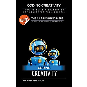 Coding Creativity - How to Build A Chatbot or Art Generator from Scratch with Bonus: The Ai Prompting Bible