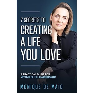 The 7 Secrets to Creating a Life You Love: A Practical Guide for Women in Leadership