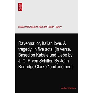 Ravenna: or, Italian love. A tragedy, in five acts. [In verse. Based on Kabale und Liebe by J. C. F. von Schiller. By John Bertridge Clarke? and another.]