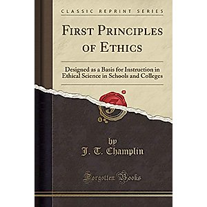 First Principles of Ethics: Designed as a Basis for Instruction in Ethical Science in Schools and Colleges (Classic Reprint)