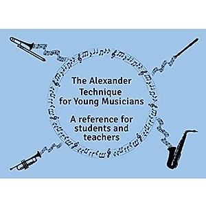 The Alexander Technique For Young Musicians: A reference for students and teachers