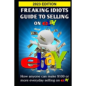 Freaking Idiots Guide To Selling On eBay: How anyone can make $100 or more everyday selling on eBay (eBay Selling Made Easy)