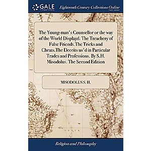 The Young-man's Counsellor or the way of the World Displayd. The Treachery of False Friends.The Tricks and Cheats.The Deceits us'd in Particular ... By S.H. Misodolus. The Second Edition