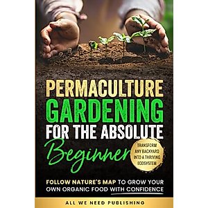 Permaculture Gardening for the Absolute Beginner: Follow Nature's Map to Grow Your Own Organic Food with Confidence and Transform Any Backyard Into a Thriving Ecosystem