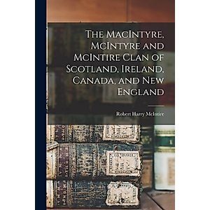 The MacIntyre, McIntyre and McIntire Clan of Scotland, Ireland, Canada, and New England