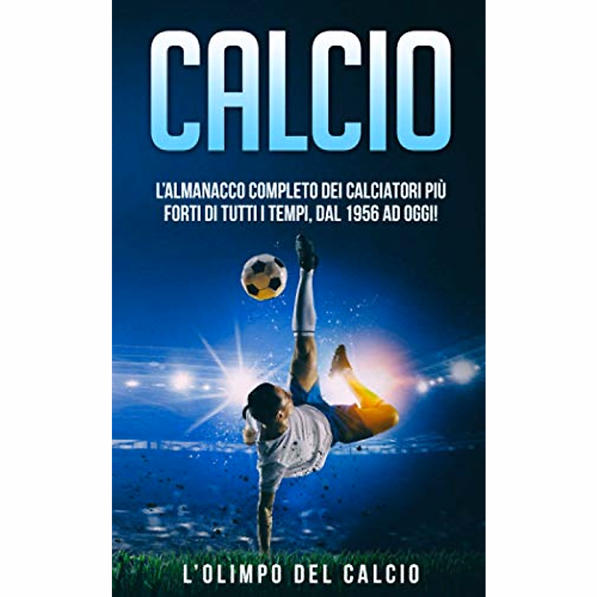 CALCIO: L’Almanacco Completo dei Calciatori più Forti di tutti i tempi, dal 1956 ad Oggi! (Italian Edition)