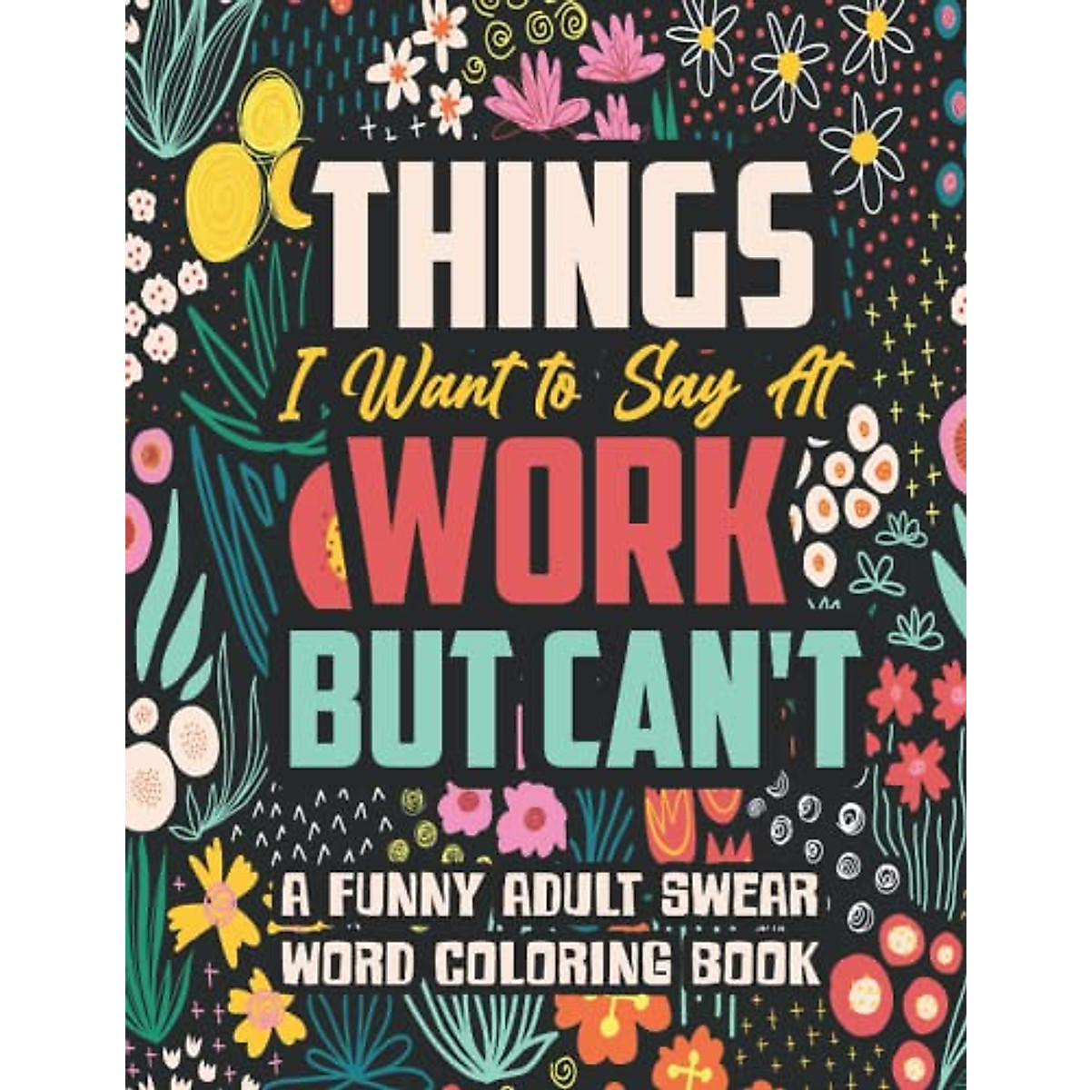 Things I Want to Say At Work But Can't: A Funny and Snarky Swear Word Coloring Book for Adults with Stress Relieving Designs