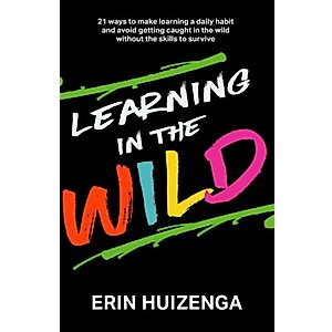 Learning in the Wild: 21 ways to make learning a daily habit and avoid getting caught in the wild without the skills to survive