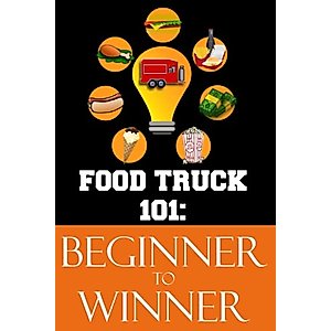 Food Truck 101: Beginner to Winner: The Complete Guide to Fulfilling Your Food Truck Dream. (Food Truck Training)