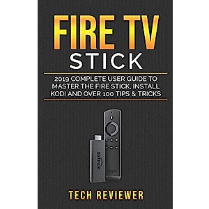 Fire TV Stick; 2019 Complete User Guide to Master the Fire Stick, Install Kodi and Over 100 Tips and Tricks