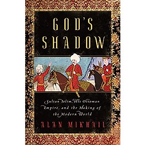 God's Shadow: Sultan Selim, His Ottoman Empire, and the Making of the Modern World