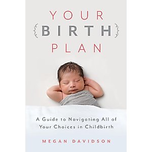 Your Birth Plan: A Guide to Navigating All of Your Choices in Childbirth