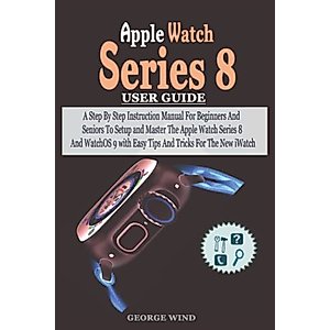 Apple Watch Series 8 User Guide: A Step By Step Instruction Manual For Beginners And Seniors To Setup and Master The Apple Watch Series 8 And WatchOS 9 with Easy Tips And Tricks For The New iWatch