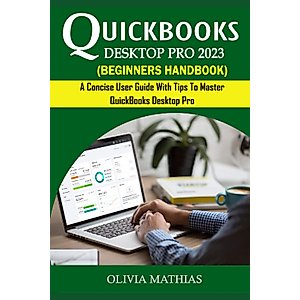 QUICKBOOKS DESKTOP PRO 2023 BEGINNERS HANDBOOK: A Concise User Guide With Tips To Master QuickBooks Desktop Pro (QuickBooks Mastery)