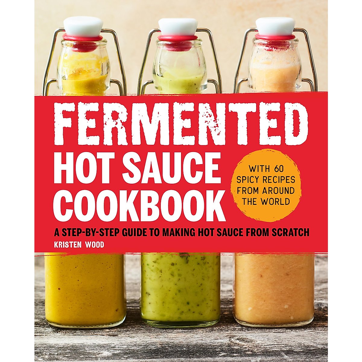 Fermented Hot Sauce Cookbook: A Step-by-Step Guide to Making Hot Sauce From Scratch