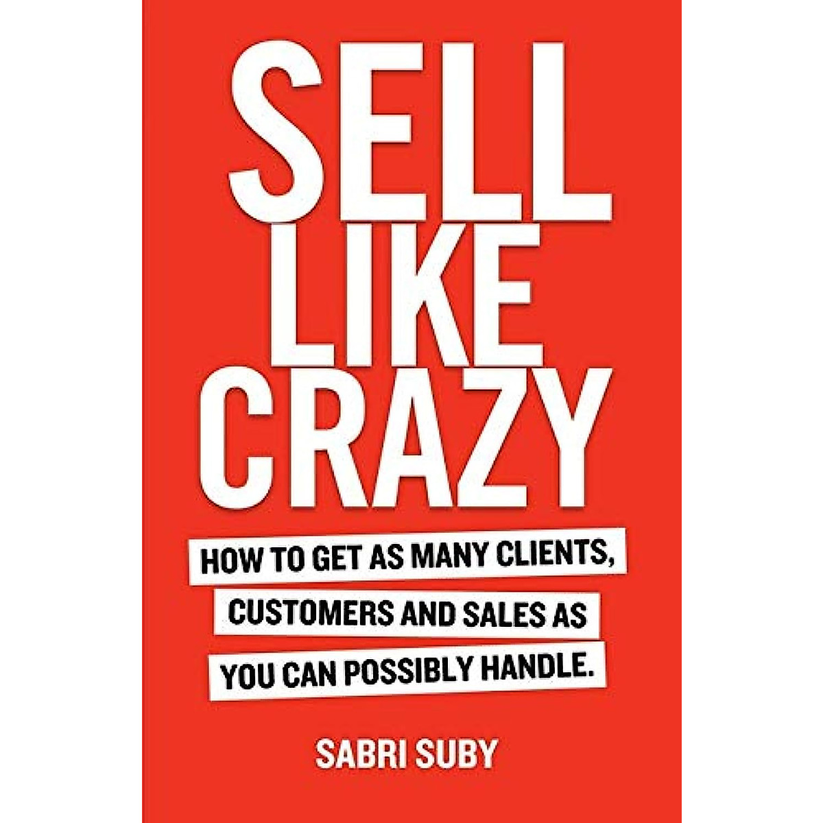 Sell Like Crazy: How To Get As Many Clients, Customers and Sales As You Can Possibly Handle