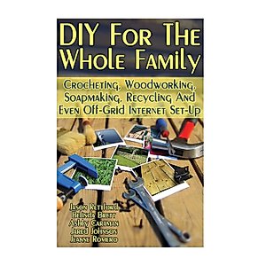 DIY For The Whole Family: Crocheting, Woodworking, Soapmaking, Recycling And Even Off-Grid Internet Set-Up: (DIY Projects For Home, Woodworking, Crocheting, DIY Lights, DIY Ideas, Natural Crafts)