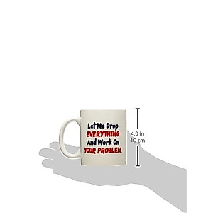 Let me drop everything and start working on your problem - 11 OZ Coffee Mug - Funny Inspirational and sarcasm - By A Mug To Keep TM