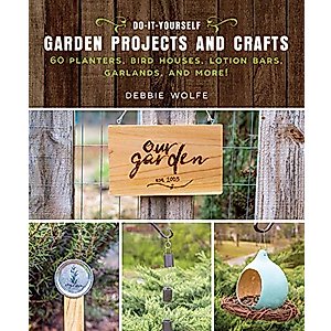 Do-It-Yourself Garden Projects and Crafts: 60 Planters, Bird Houses, Lotion Bars, Garlands, and More