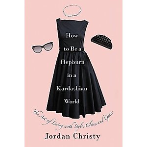How to Be a Hepburn in a Kardashian World: The Art of Living with Style, Class, and Grace