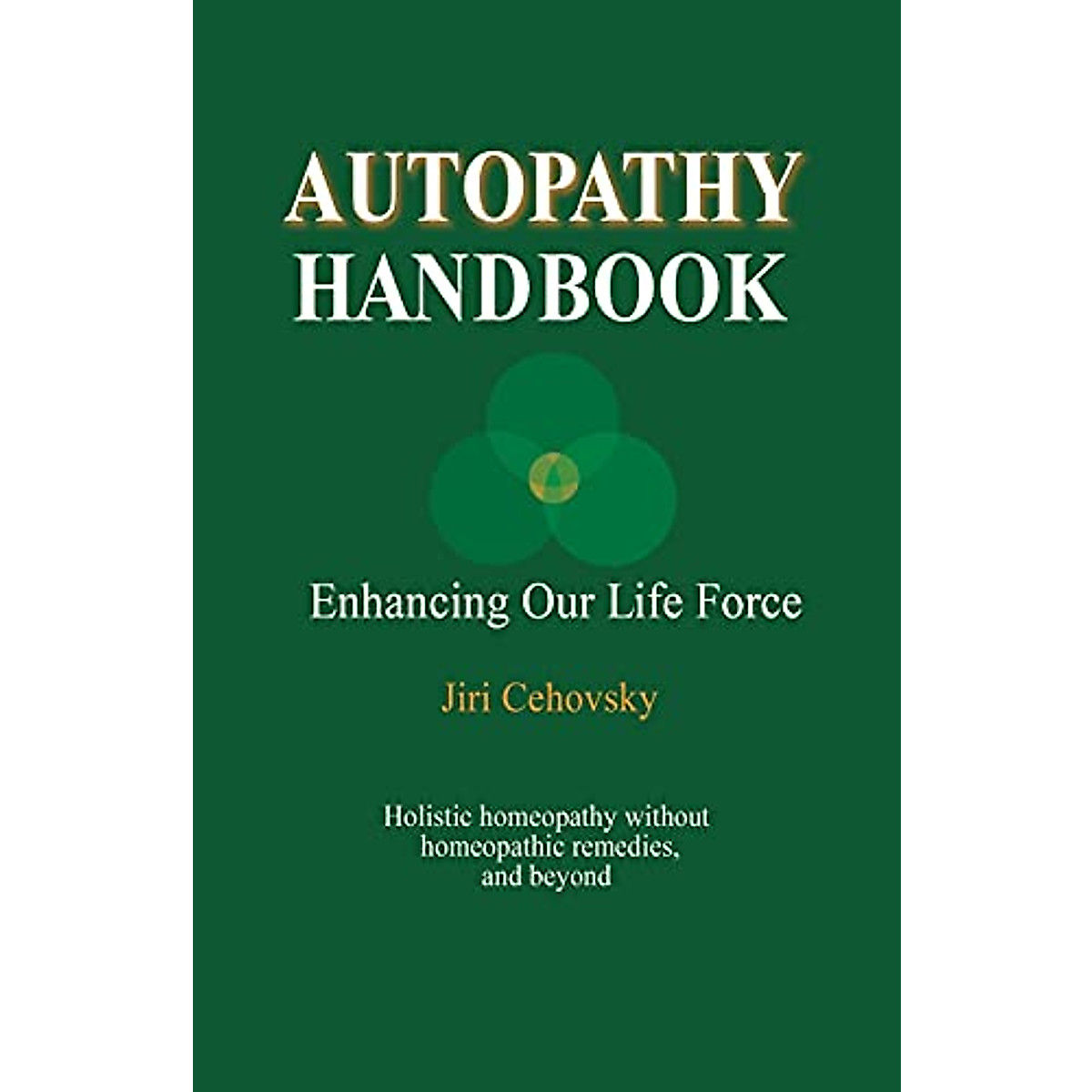 Autopathy Handbook: Enhancing Our Life Force - Holistic homeopathy without homeopathic remedies, and beyond