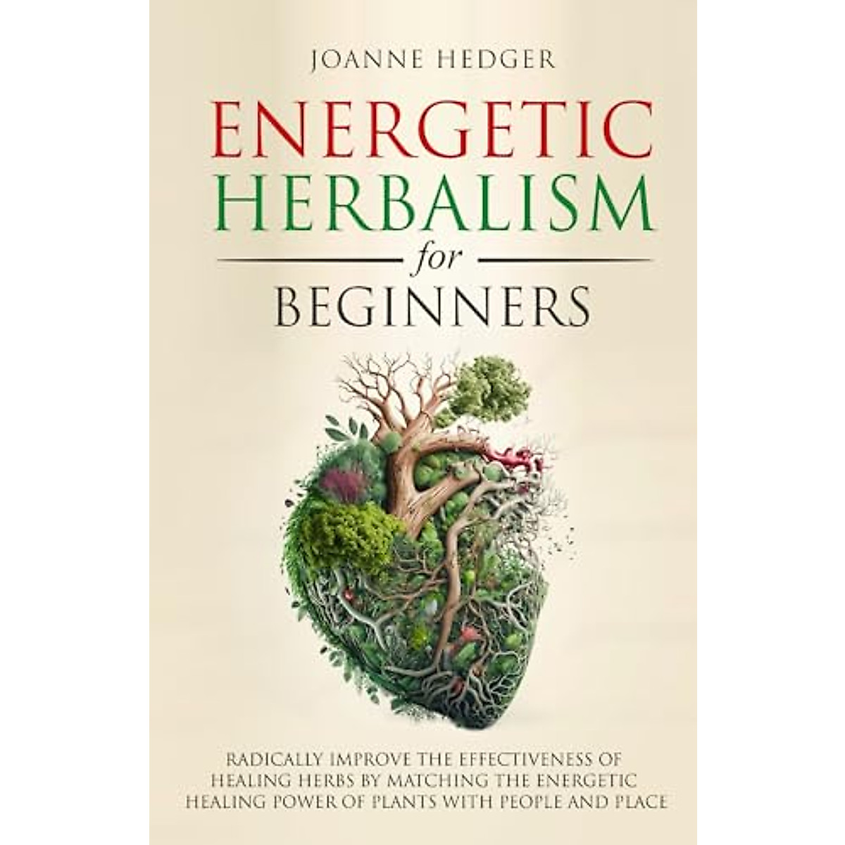Energetic Herbalism for Beginners: Radically Improve the Effectiveness of Healing Herbs by Matching the Energetic Healing Power of Plants with People and Place