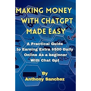 MAKING MONEY WITH CHAT GPT MADE EASY: A Practical Guide To Earning Extra $500 Daily Online As a Beginner With Chat GPT (Make Money Online From Home)