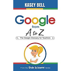 Google from A to Z: The Google Glossary for Teachers (Shake Up Learning Series)