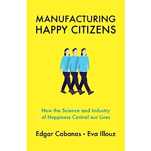 Manufacturing Happy Citizens: How the Science and Industry of Happiness Control our Lives
