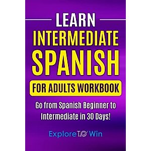 Learn Intermediate Spanish for Adults Workbook: Go from Spanish Beginner to Intermediate in 30 Days!