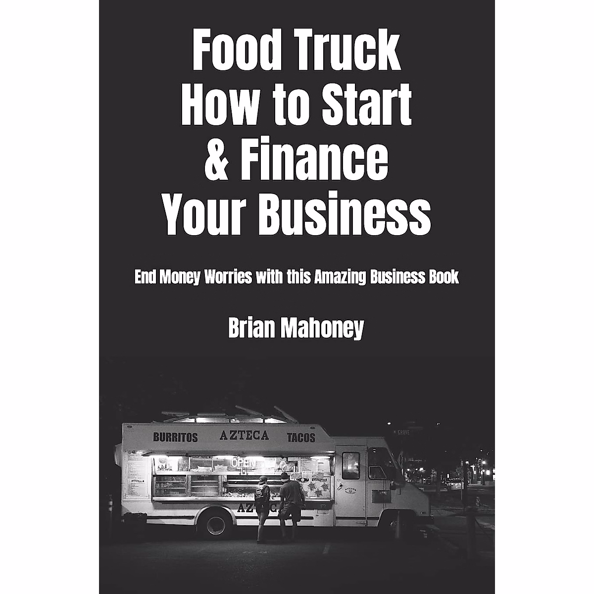Food Truck How to Start & Finance Your Business: End Money Worries with this Amazing Business Book