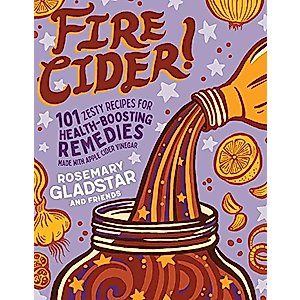 Fire Cider!: 101 Zesty Recipes for Health-Boosting Remedies Made with Apple Cider Vinegar
