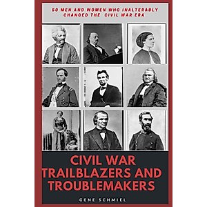 CIVIL WAR TRAILBLAZERS AND TROUBLEMAKERS: 50 Men and Women Who Inalterably Changed the Civil War Era (Civil War Personalities, 50 At a Time)