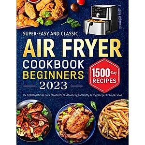 Super-Easy and Classic Air Fryer Cookbook for Beginners 2023: The 1500-Day Ultimate Guide of Authentic, Mouthwatering and Healthy Air Fryer Recipes for Any Occasion