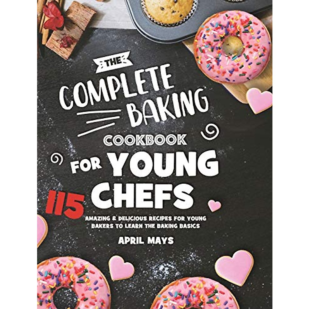 The Complete Baking Cookbook for Young Chefs: 115 Amazing & Delicious Recipes for Young Bakers to Learn the Baking Basics