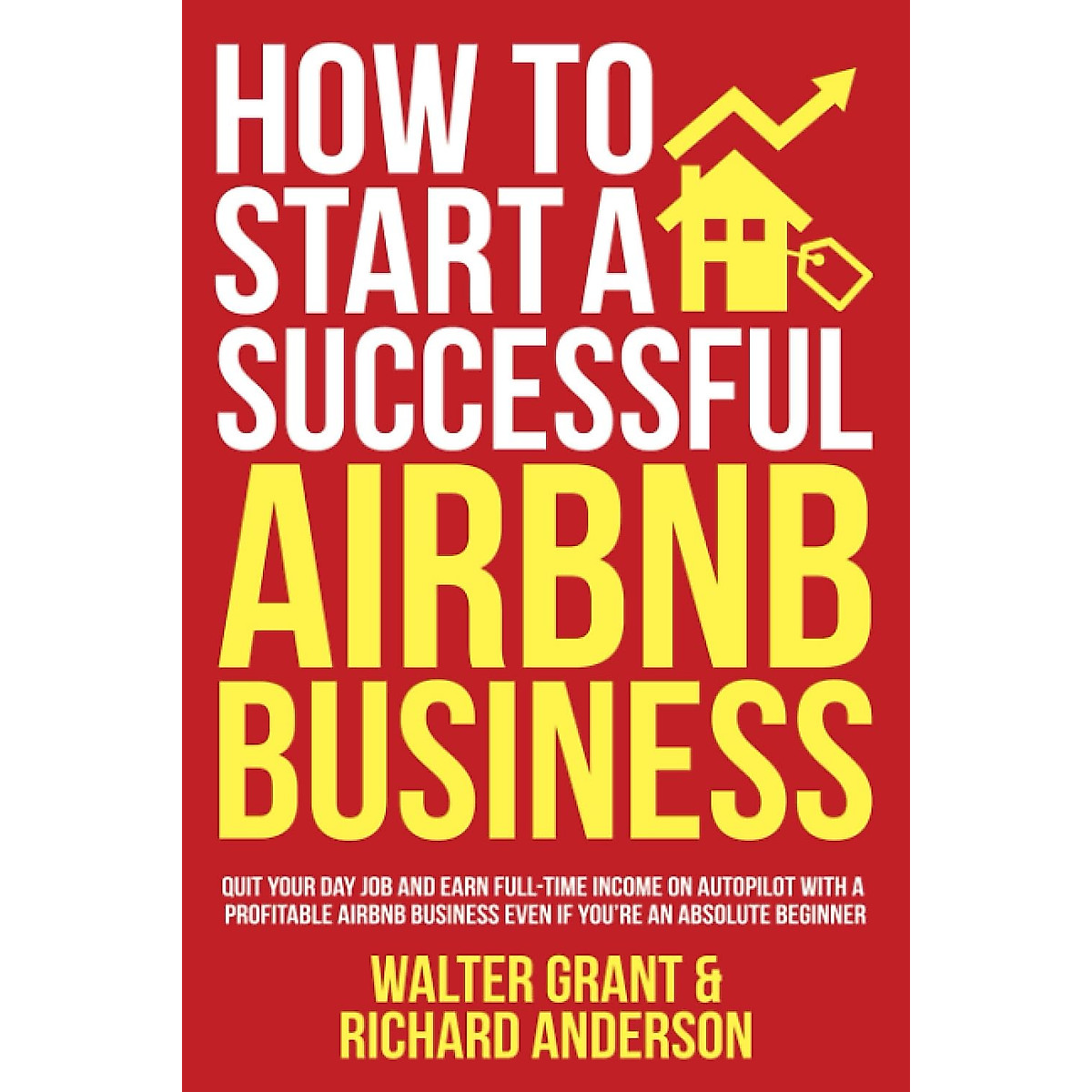 How to Start a Successful Airbnb Business: Quit Your Day Job and Earn Full-time Income on Autopilot With a Profitable Airbnb Business Even if You’re an Absolute Beginner
