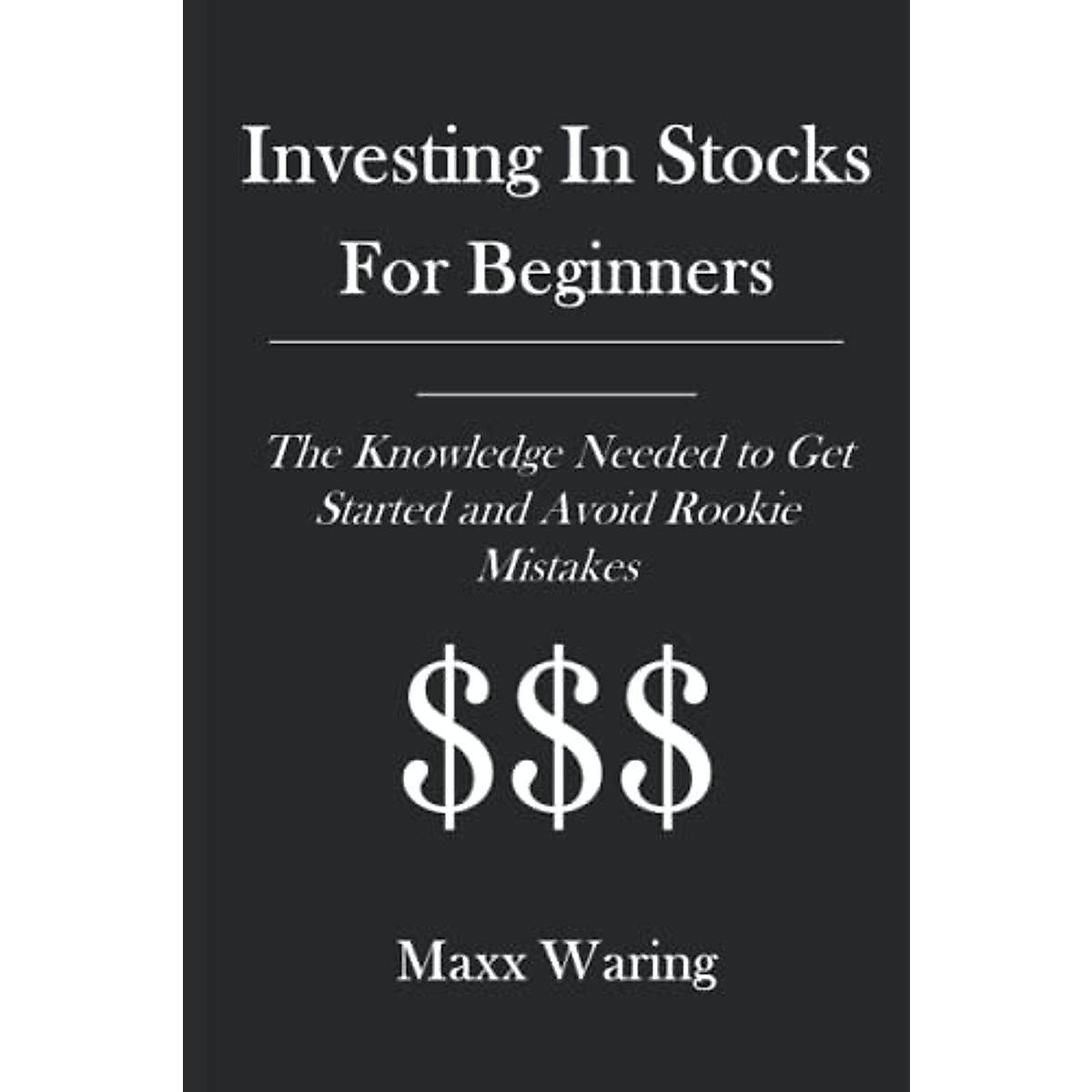 Investing In Stocks For Beginners: The Knowledge Needed to Get Started and Avoid Rookie Mistakes